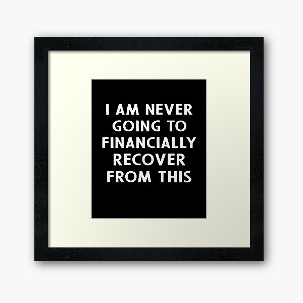 I Am Never Going To Recover Financially From This Framed Prints | Redbubble