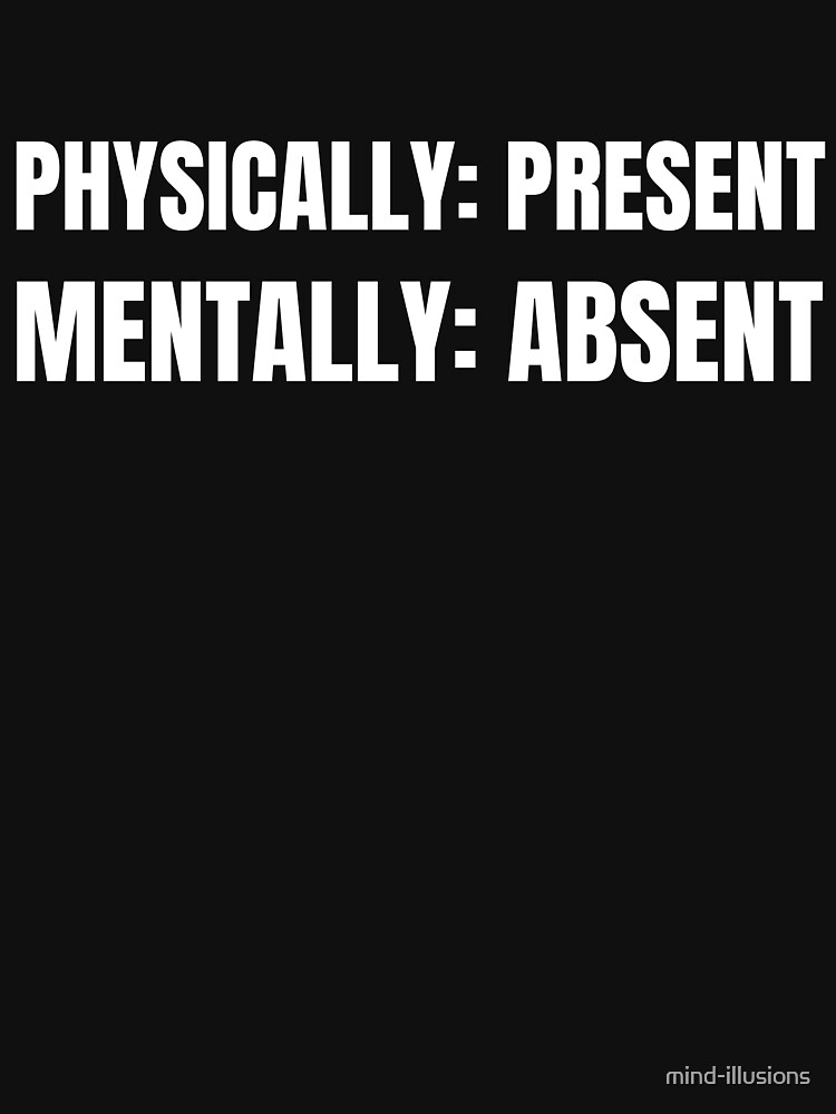"Physically: Present. Mentally: Absent. " T-shirt for Sale by mind ...