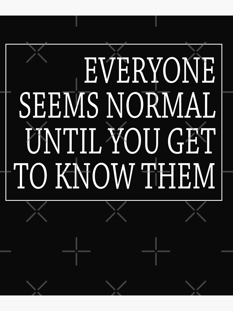 "Everyone Seems Normal Until You Get To Know Them" Poster for Sale by ...
