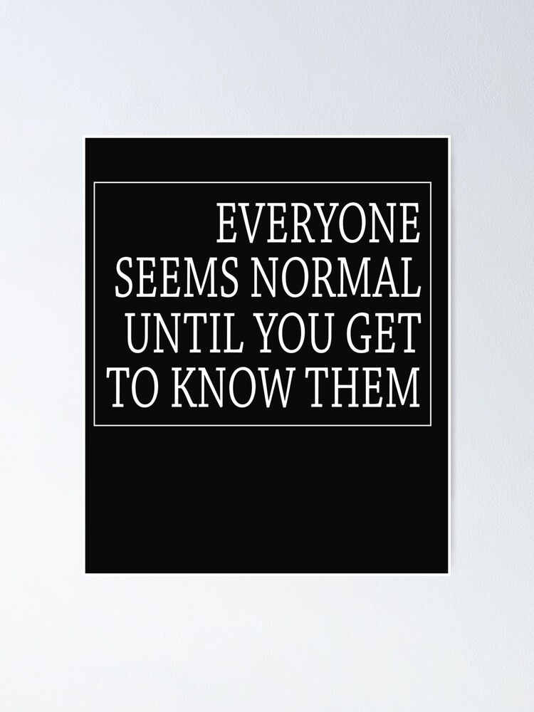 "Everyone Seems Normal Until You Get To Know Them" Poster for Sale by ...