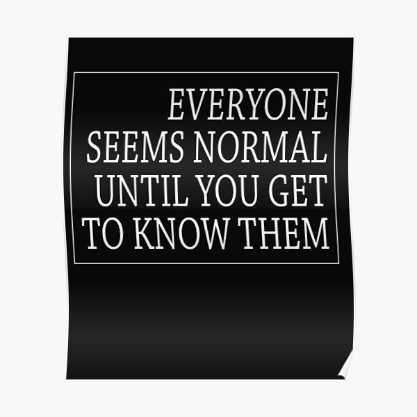 "Everyone Seems Normal Until You Get To Know Them" Poster for Sale by ...