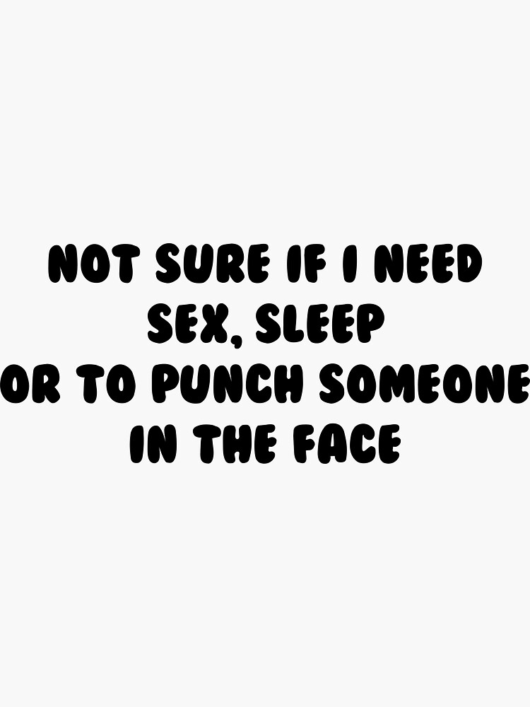 Not Sure If I Need Sex Sleep Or To Punch Someone In The Face