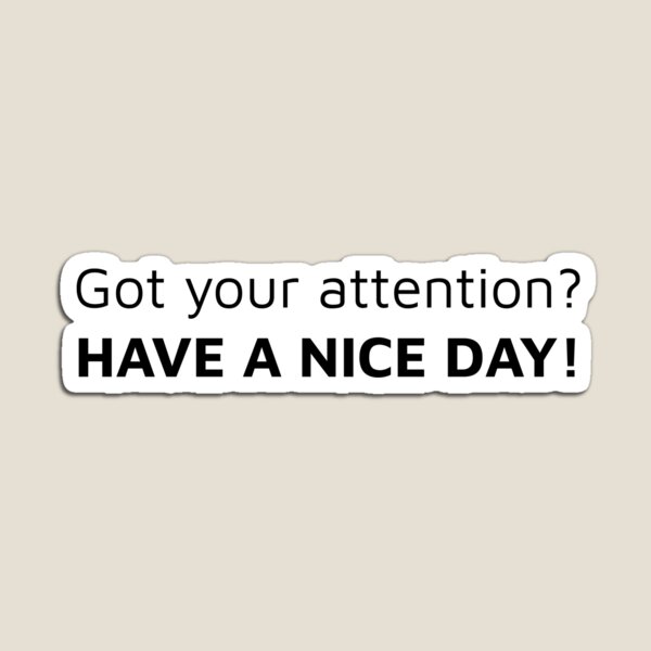 "Got your attention? HAVE A NICE DAY!" Magnet for Sale by ...