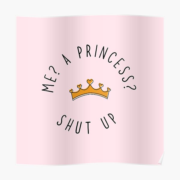 "Me? A Princess? Shut Up" Poster by inspiredtiger | Redbubble
