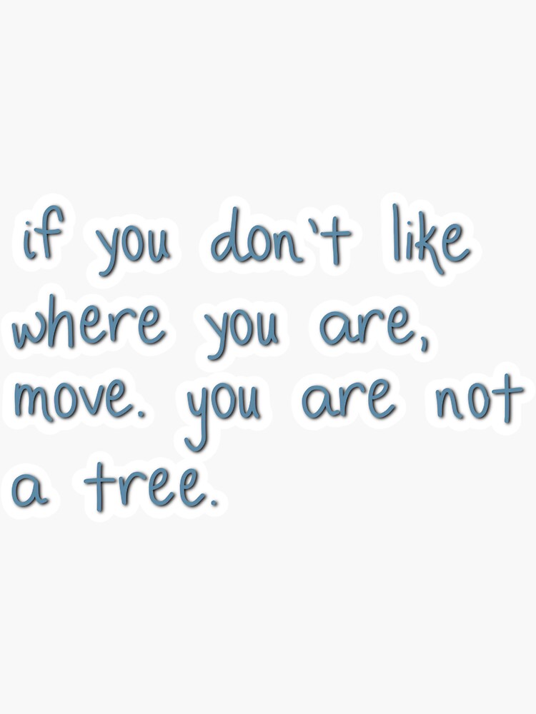 "if you don’t like where you are, move. you are not a tree. quote ...