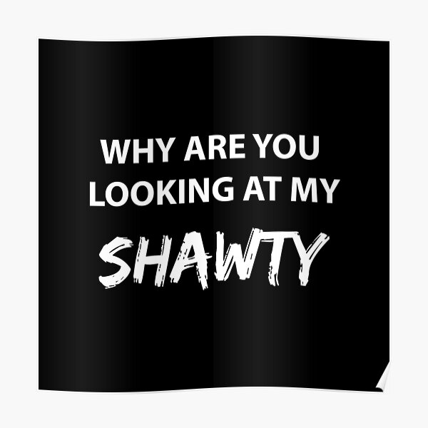 "WHY ARE YOU LOOKING AT MY SHAWTY (WHITE AND BLACK BG)" Poster for Sale ...