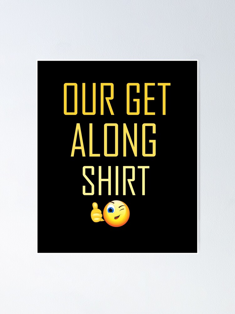 "our get along shirt" Poster by Ismail-baa | Redbubble