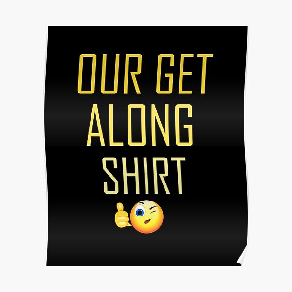 "our get along shirt" Poster by Ismail-baa | Redbubble
