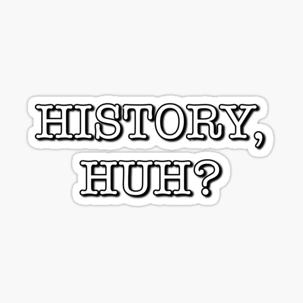 "history, huh? (white)" Sticker by mcassidy333 | Redbubble