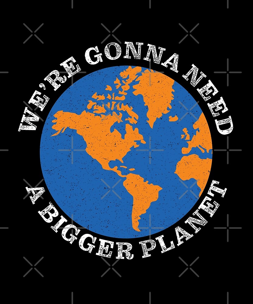 "We're gonna need a bigger planet. " by Peter Orum | Redbubble