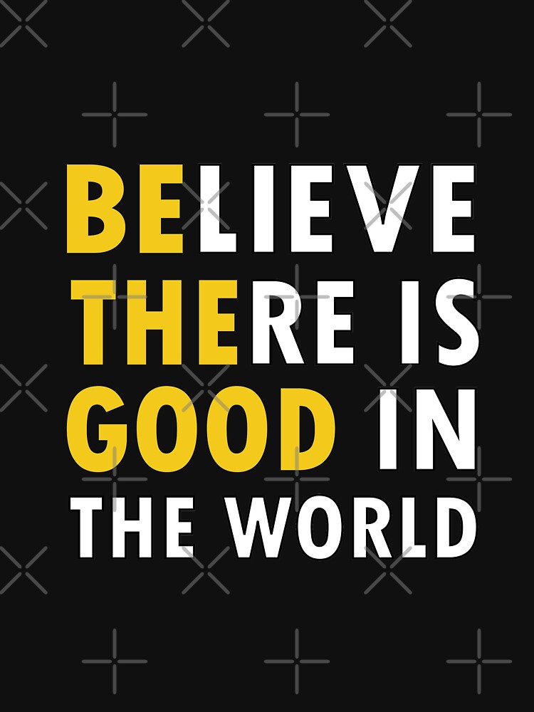 "BELIEVE THERE IS GOOD IN THE WORLD Be The Good Positive Motivational ...