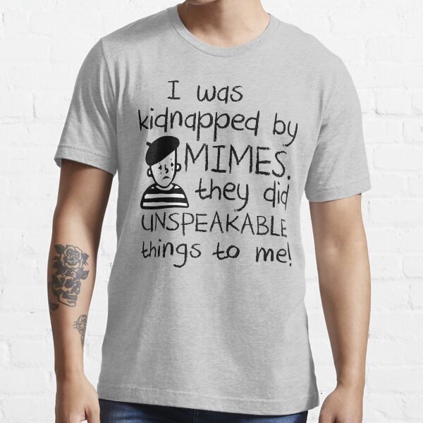 I Was Kidnapped By Mimes They Did Unspeakable Things To Me T Shirt