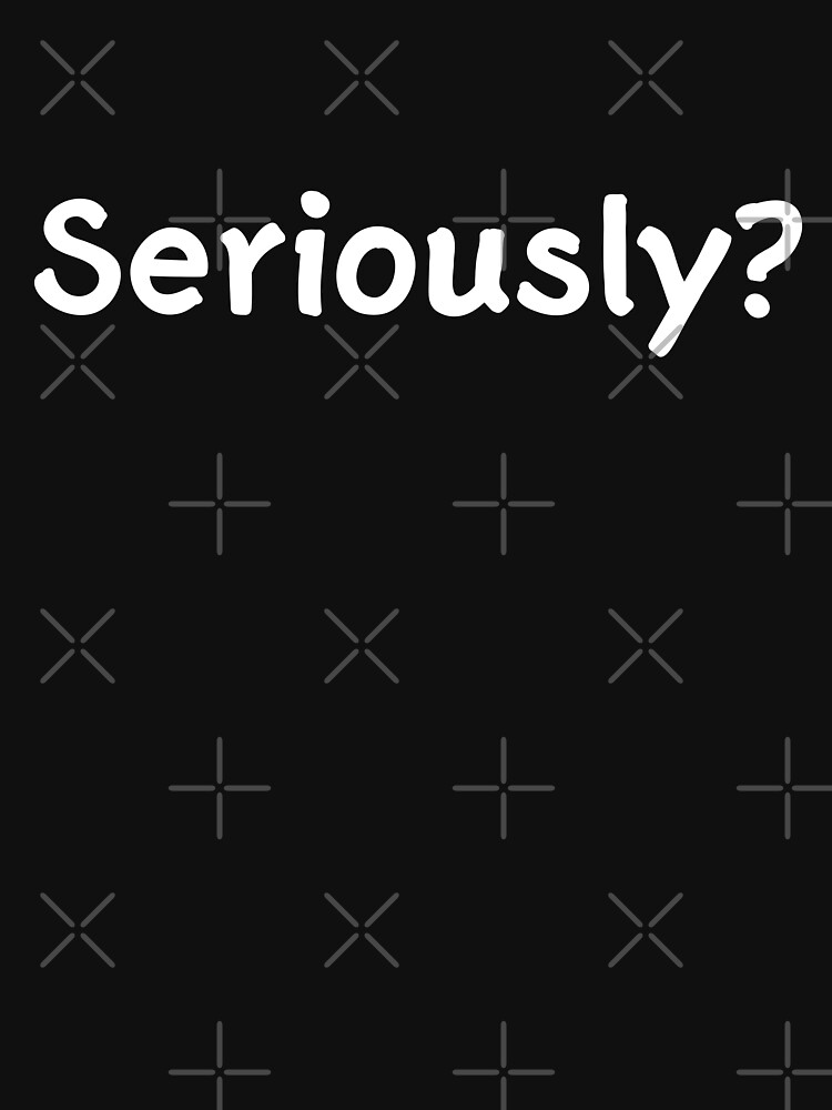 "Seriously?" T-shirt for Sale by AllWellia | Redbubble | seriously t ...
