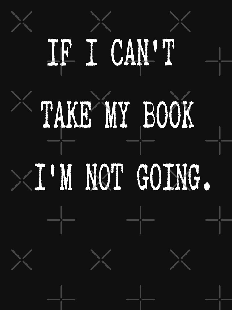 "If I Can't Take My Book I'm Not Going. " T-shirt by HerMindSpeaks ...