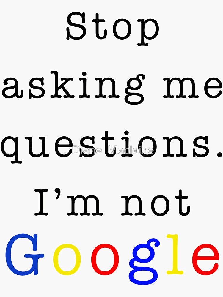 "Stop asking me questions, I'm not google" Sticker for Sale by diane ...