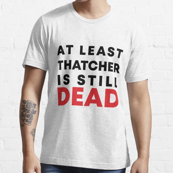 "At least Thatcher is still dead" T-shirt for Sale by Jourys ...