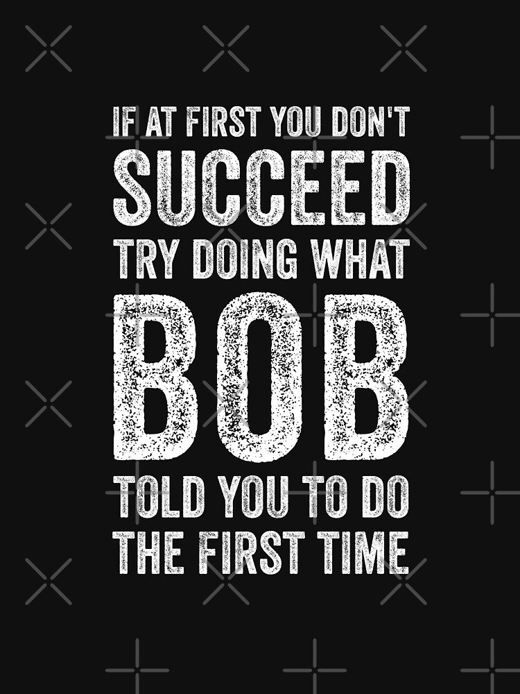 "If At First You Don't Succeed Try Doing What Bob Told You To Do The ...
