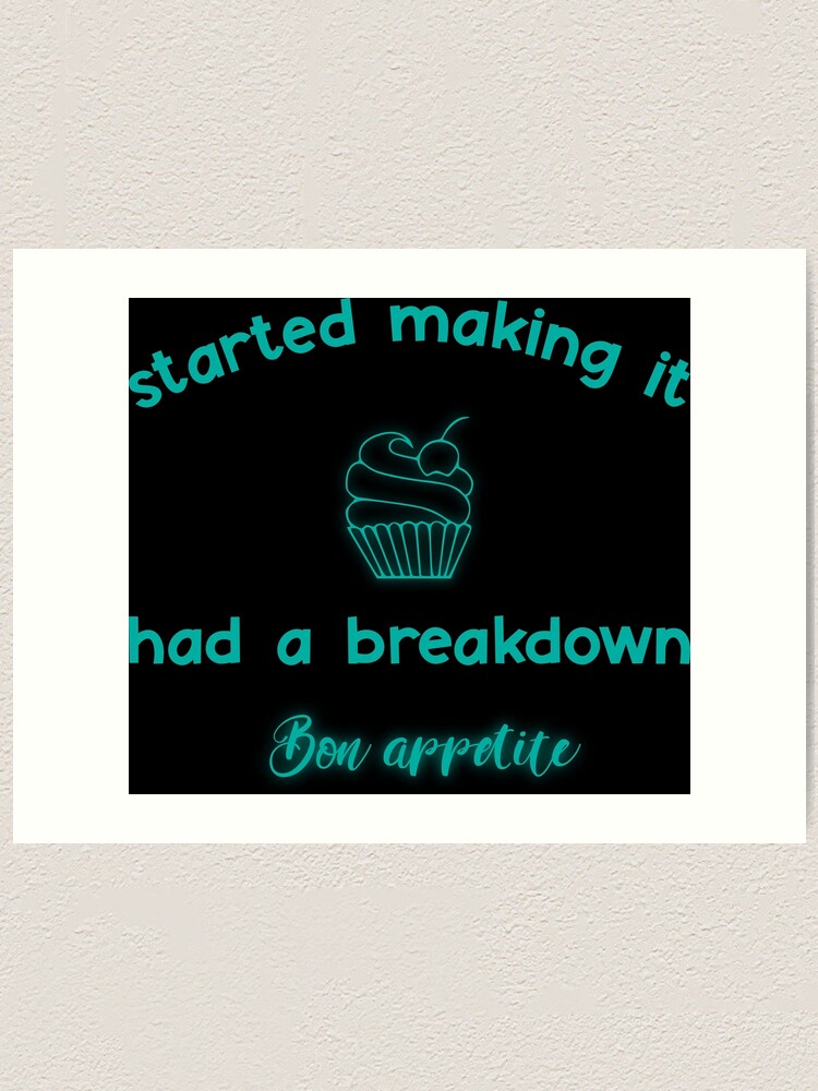 "started making it, had a breakdown. Bon appetite" Art Print for Sale ...