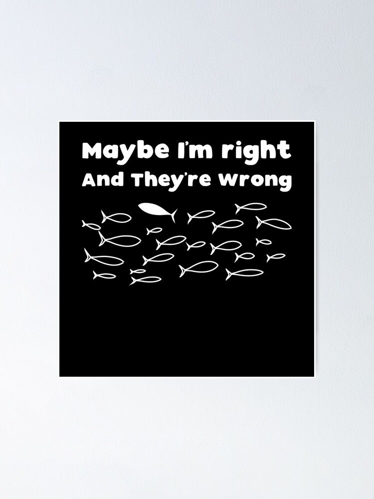 "What If You're Right And They're Wrong - Maybe I'm right And They're ...