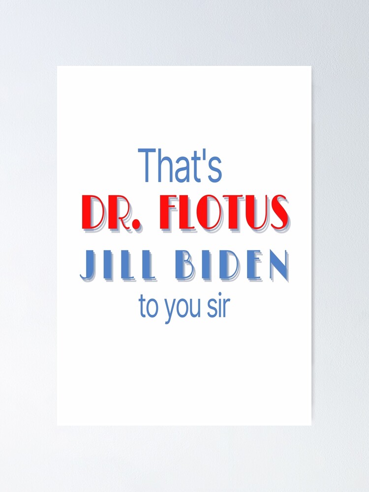 "Dr. Jill Biden, That's Dr. FLOTUS Jill Biden to you sir" Poster by ...