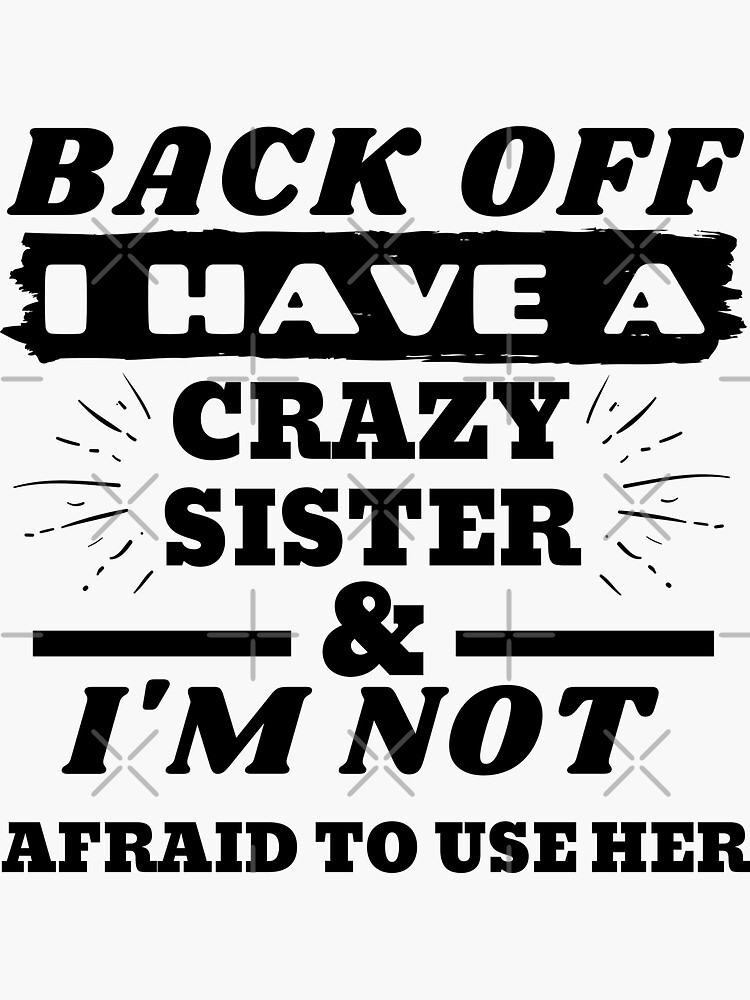 Back Off I Have A Crazy Sister And Im Not Afraid To Use Her T Idea