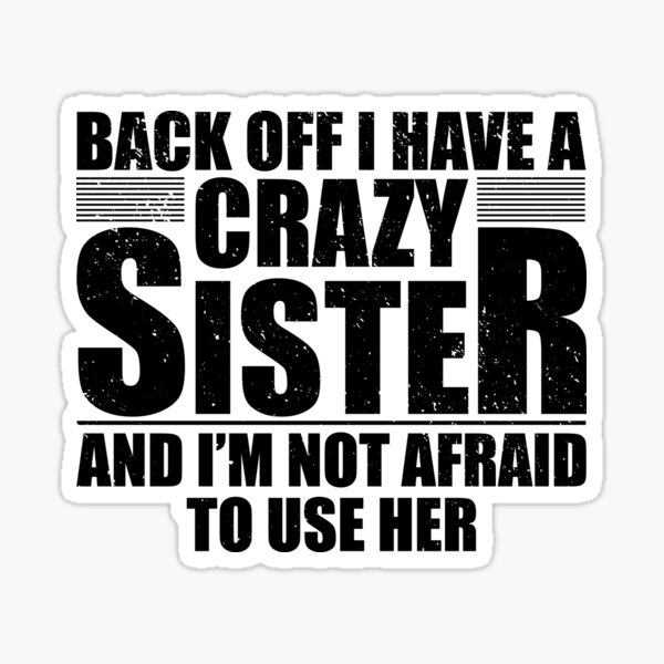 Back Off I Have A Crazy Sister And Im Not Afraid To Use Her Big