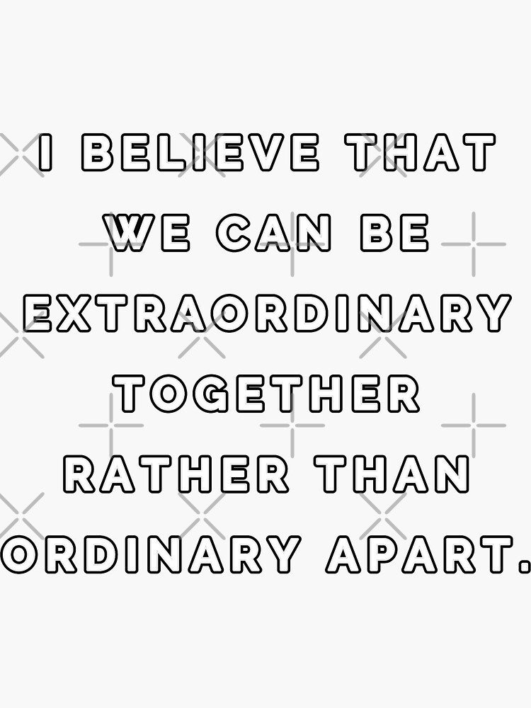 "I believe that we can be extraordinary together rather than ordinary ...