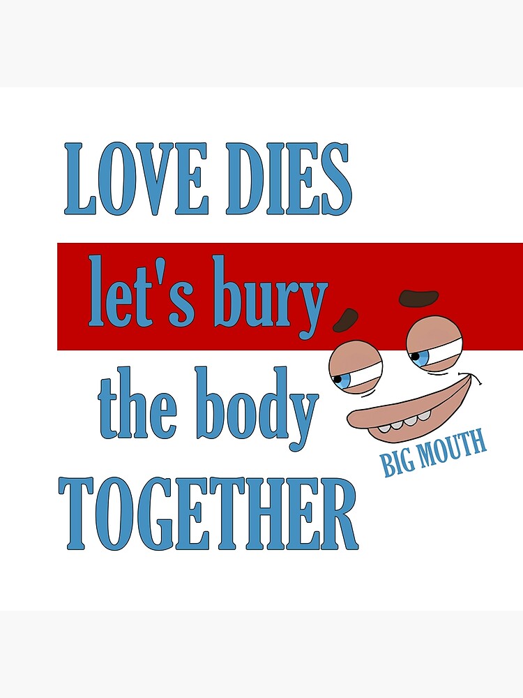 "Love dies, lets bury the body together, big mouth" Poster by all ...