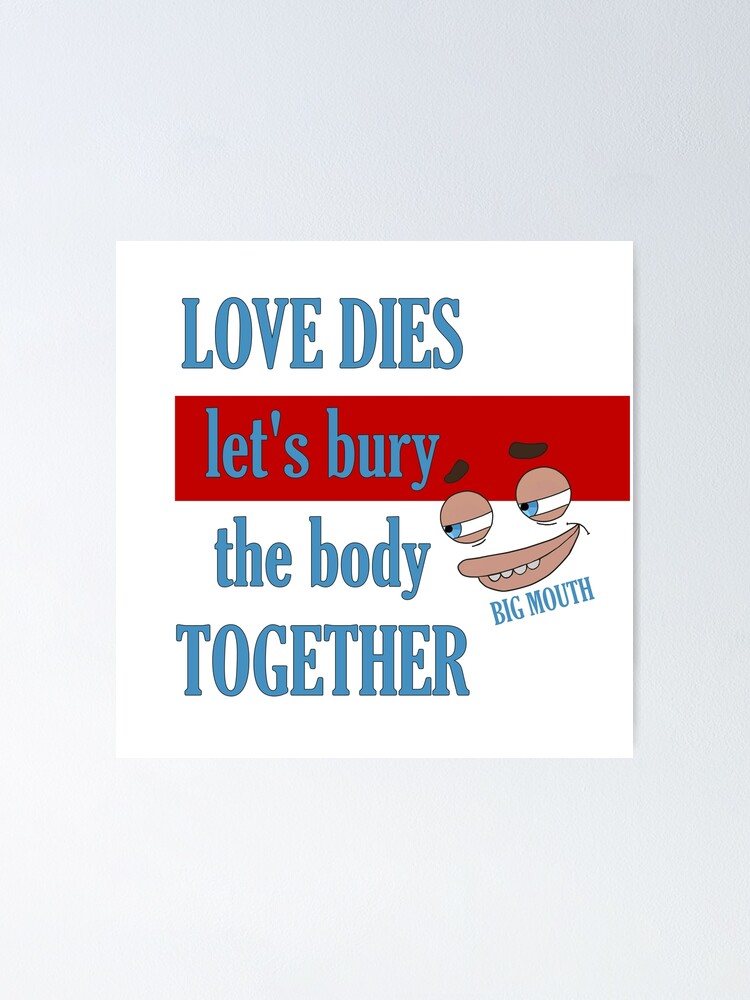 "Love dies, lets bury the body together, big mouth" Poster by all ...