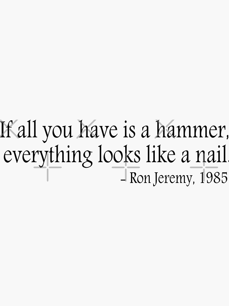 "If all you have is a hammer, everything looks like a nail - Ron Jeremy ...