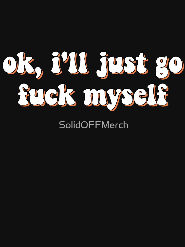 "ok, i'll just go f *** myself" Essential T-Shirt by SolidOFFMerch ...