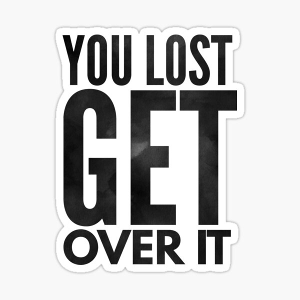 You Lost Get Over It You Lost Get Over It You Lost Get Over It You Lost