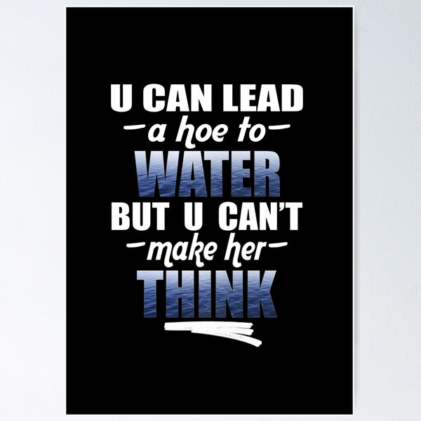 U Can Lead A Hoe To Water But U Can t Make Her Think Hoe Jokes Poster for Sale by Harold Guillory