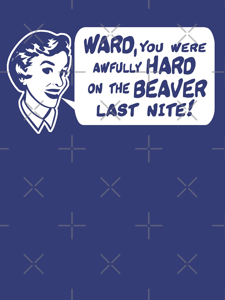 "Ward you were hard on the Beaver last night" T-shirt by goodtogotees ...
