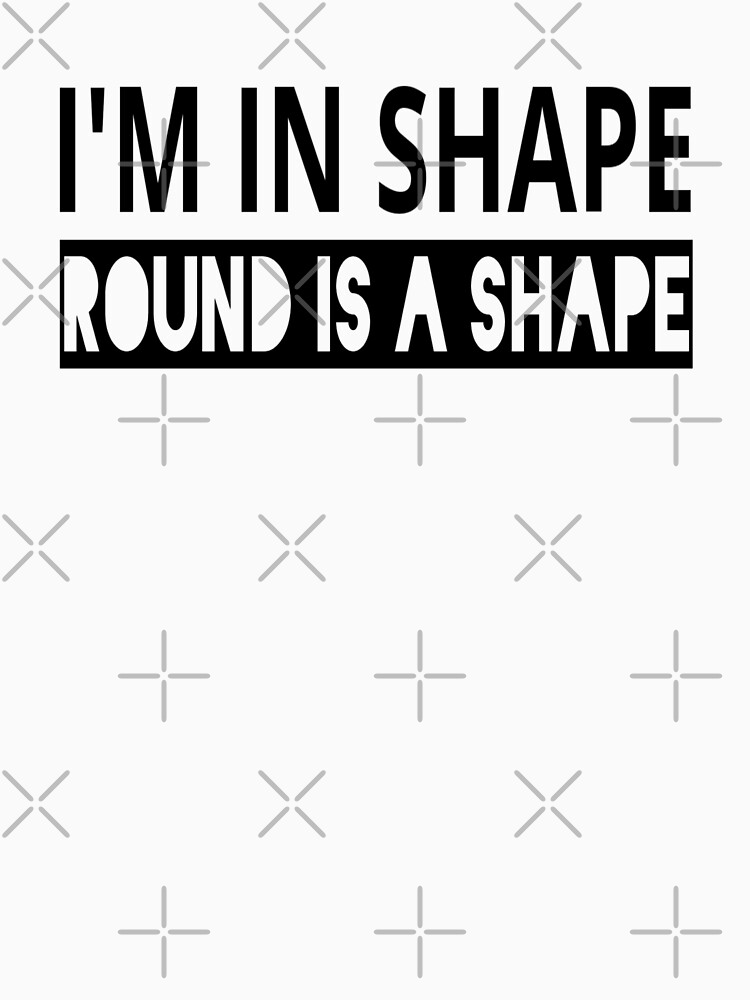 "I'm In Shape Round Is A Shape" T-shirt by coolfuntees | Redbubble