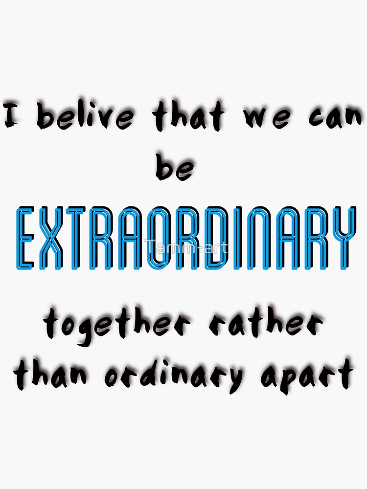 "I belive that we can be extraordinary together rather than ordinary ...
