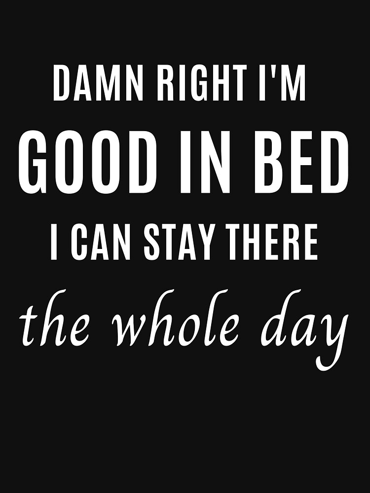 "I’m good in bed, I can stay there whole day" T-shirt for Sale by ...