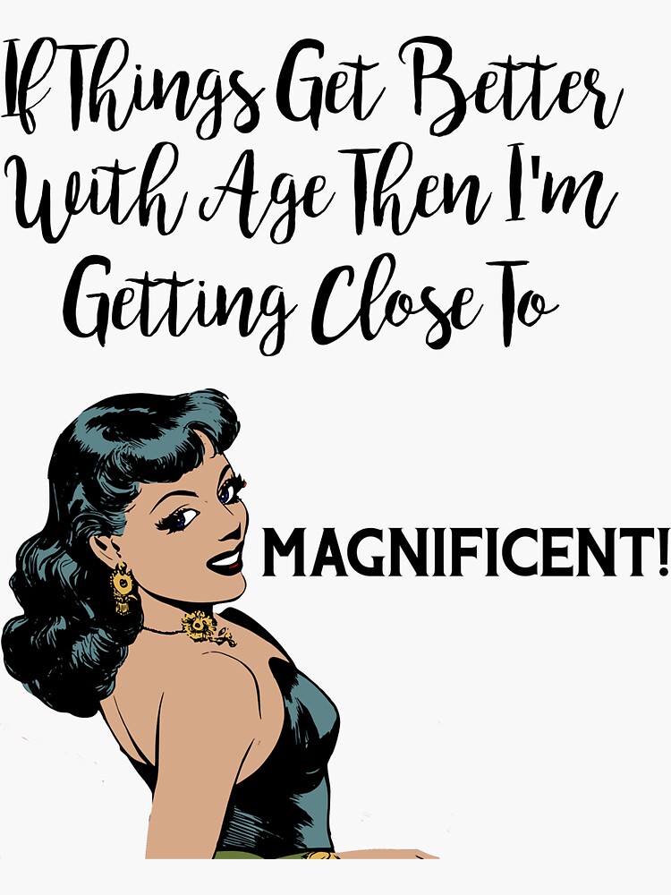 "If Things Get Better With Age I'm Getting Close To Magnificent ...