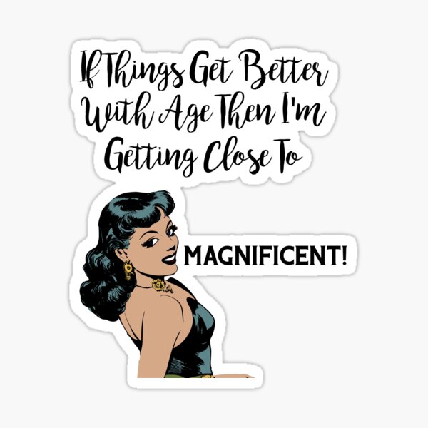 "If Things Get Better With Age I'm Getting Close To Magnificent ...