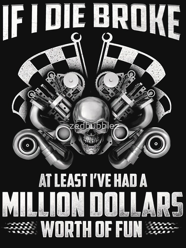 "If I die broke at least I've had a million dollars wordth of fun ...