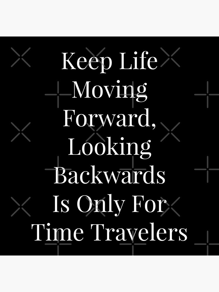 "Keep life moving forward looking backwards is only for time travelers ...