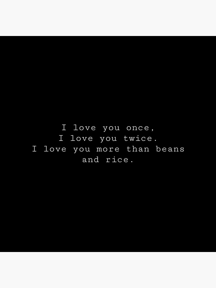 "I love you once i love you twice i love you more than beans and rice ...