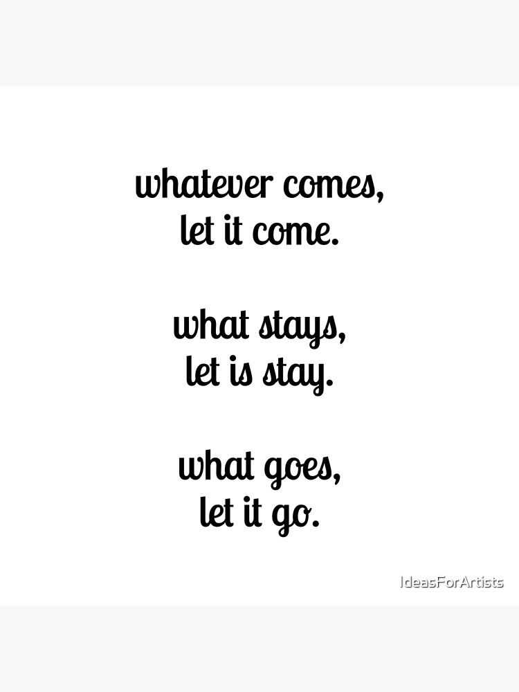 "Whatever comes, let it come. What stays, let is stay. What goes, let ...