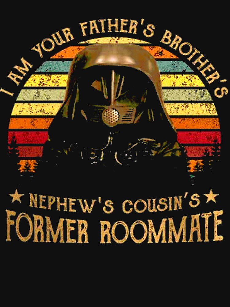 I Am Your Fathers Brothers Nephews Cousins Former Roommate T
