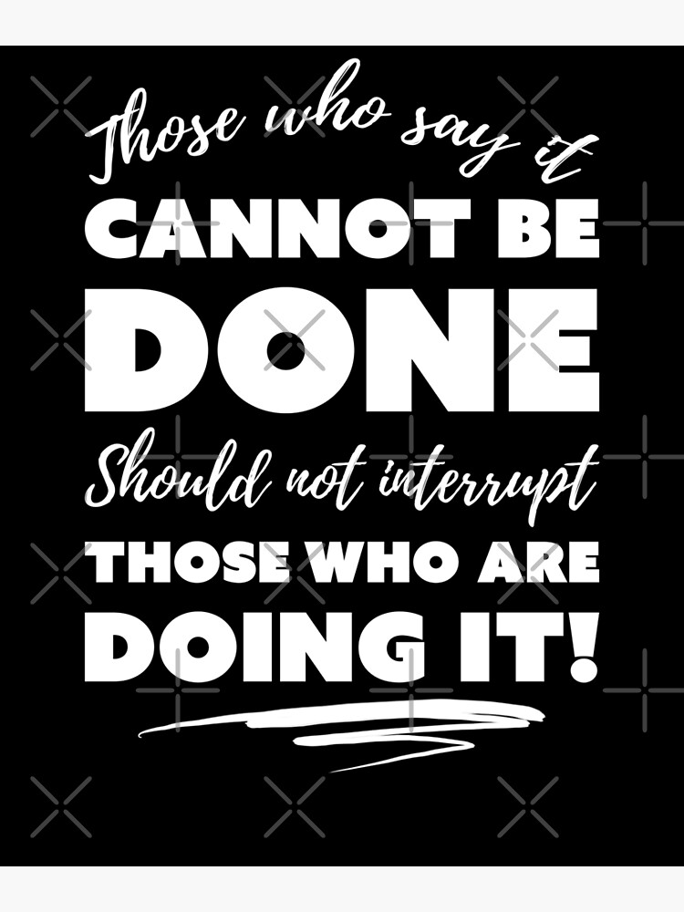 "Those Who Say It Cannot Be Done, Should Not Interrupt Those Who Are ...