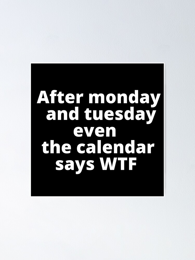 "After monday and tuesday even the calendar says WTF" Poster for Sale ...