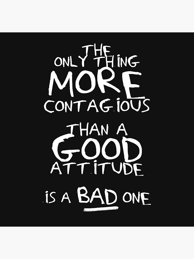 ""The only thing more contagious than a good attitude is a bad one ...