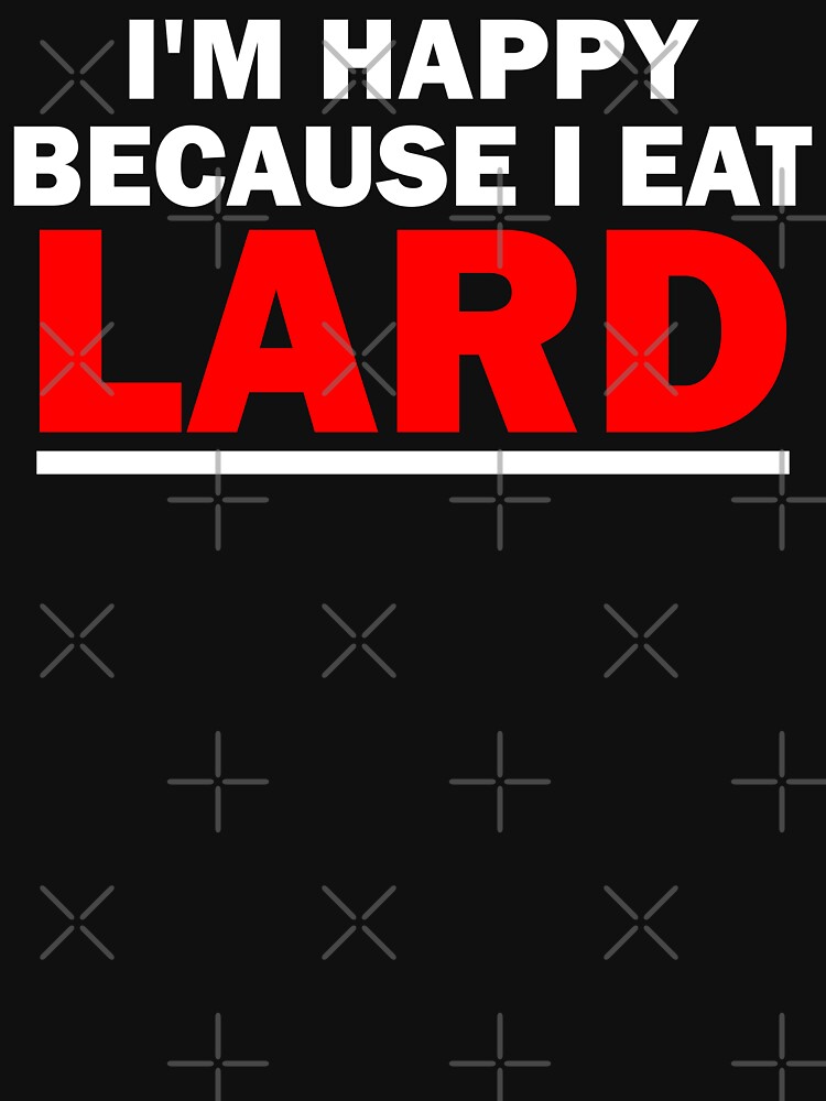 "I'm happy because I eat lard." T-shirt for Sale by ben-taylor1234 ...
