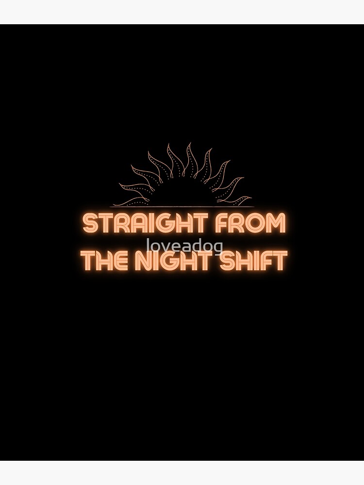 "STRAIGHT FROM THE NIGHT SHIFT" Poster for Sale by loveadog | Redbubble