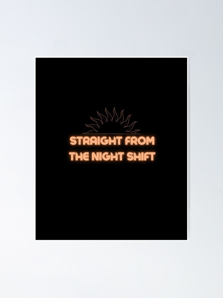 "STRAIGHT FROM THE NIGHT SHIFT" Poster for Sale by loveadog | Redbubble